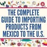 The Complete Guide to Importing Products From Mexico to the U.S.